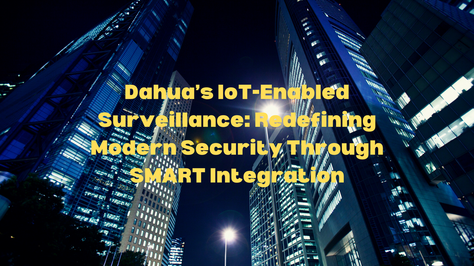 Dahua’s IoT-Enabled Surveillance: Redefining Modern Security Through S